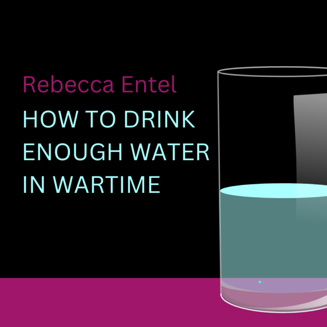 Rebecca Entel: HOW TO DRINK ENOUGH WATER IN WARTIME